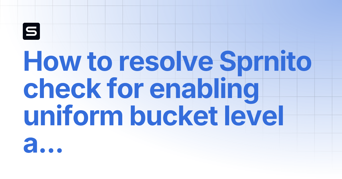 How to resolve Sprnito check for enabling uniform bucket level access on GCP Cloud Storage ...