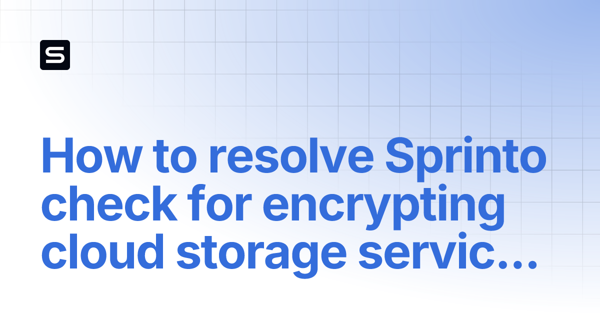 How to resolve Sprinto check for encrypting cloud storage services | Sprinto Docs