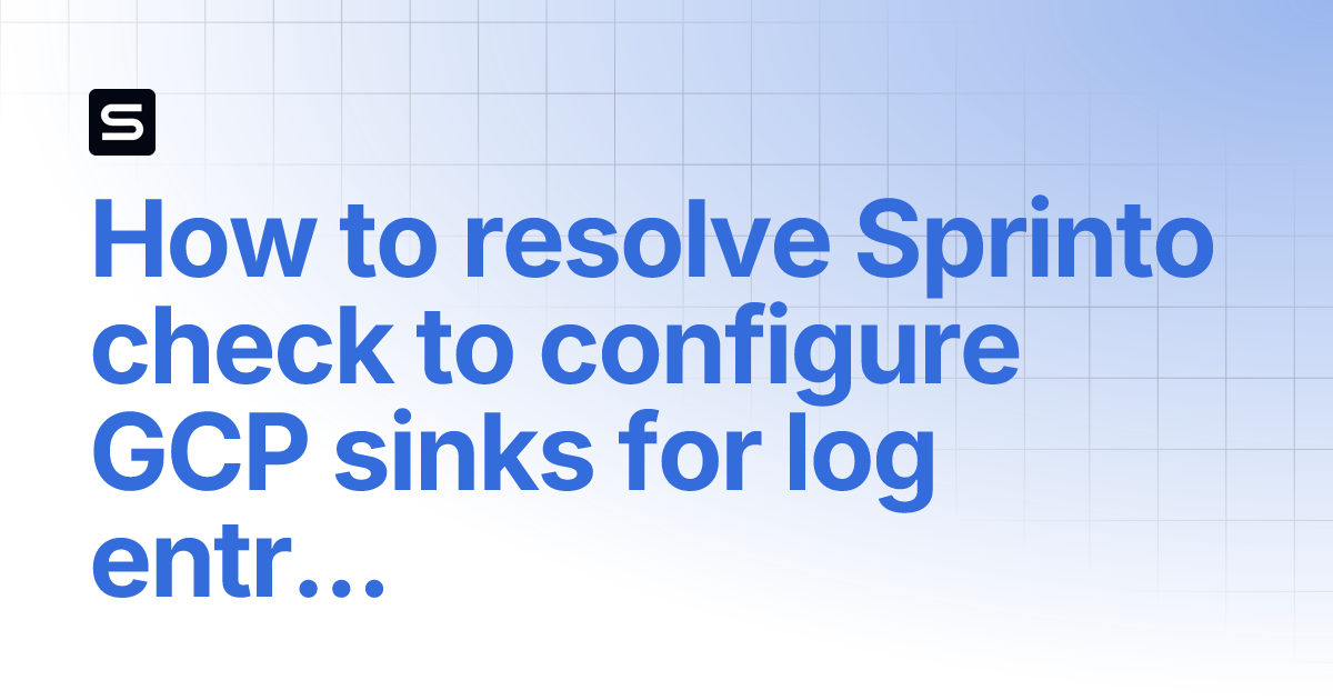 How to resolve Sprinto check to configure GCP sinks for log entries ...